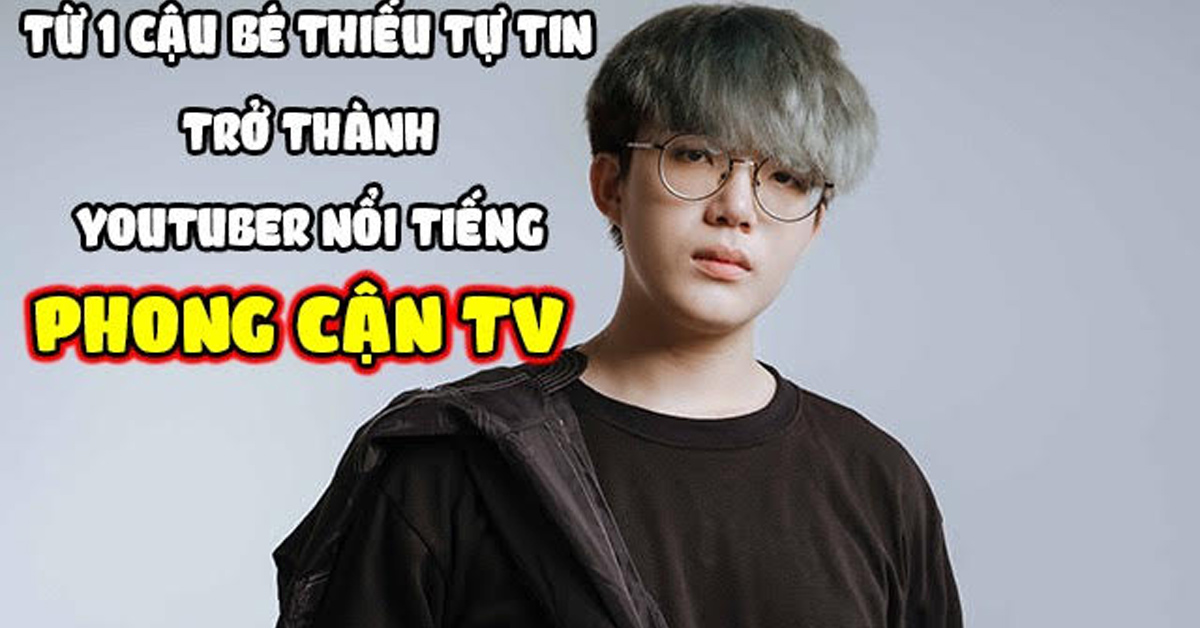 Phong Cận TV: Từ một cậu bé thiếu tự tin và hành trình trở thành ...
